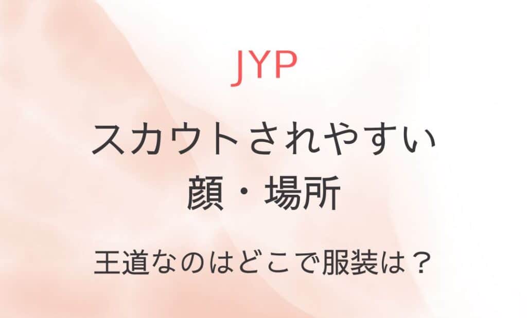 JYPスカウトされやすい顔・場所は？服装などスカウトされる方法を紹介